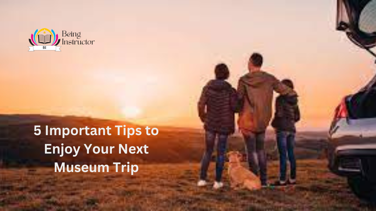 5 Important Tips To Enjoy Your Next Museum Trip - Being Instructor
